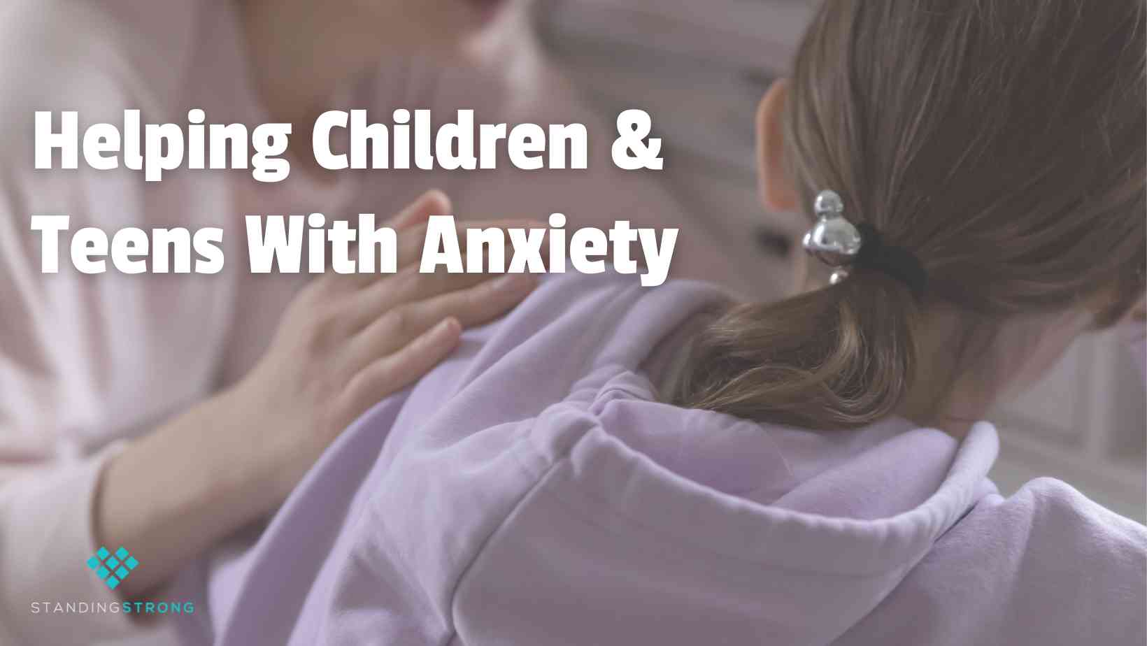A Guide For Parents On Helping Children And Teens With Anxiety